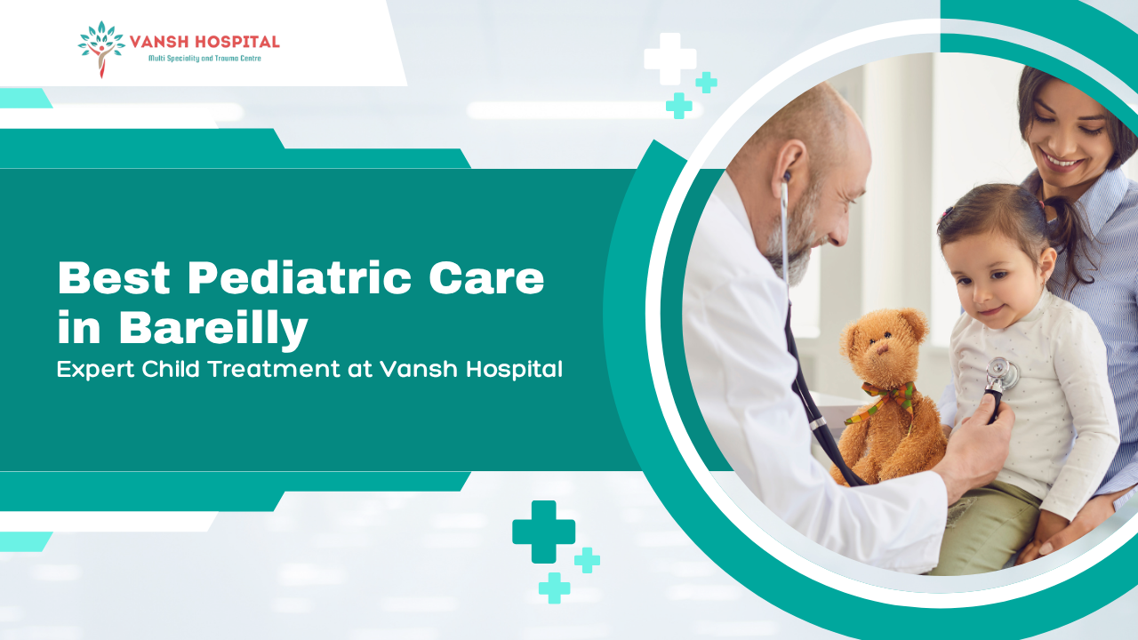 Best Pediatric Care in Bareilly: Expert Child Treatment at Vansh Hospital